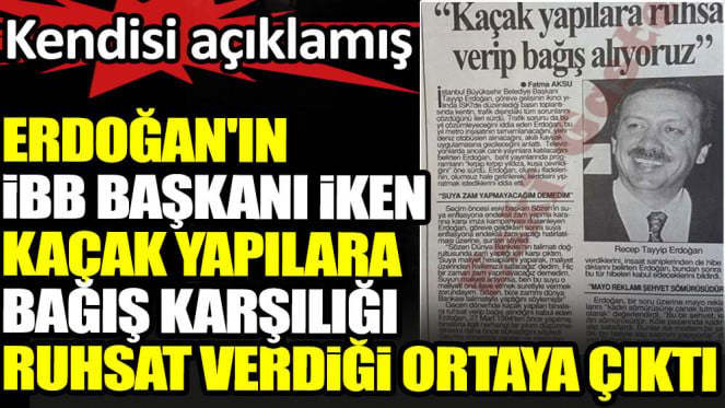 Erdoğan'ın İBB başkanı iken kaçak yapılara bağış karşılığı ruhsat ...